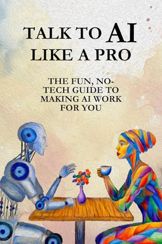 Talk To AI Like A Pro: The Fun, No-Tech Guide to Making AI Work for You ...