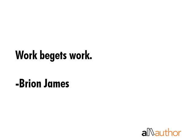 Work begets work. - Quote