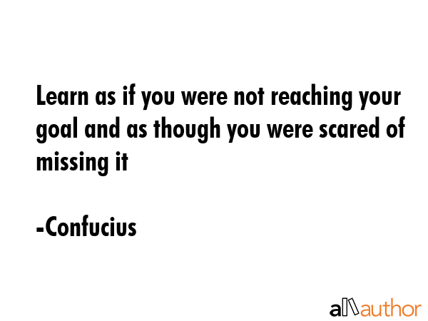 Learn as if you were not reaching your goal... - Quote