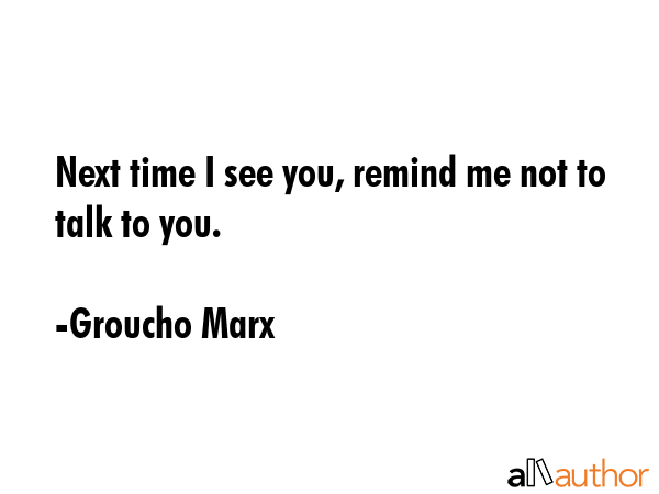 Next time I see you, remind me not to talk... - Quote