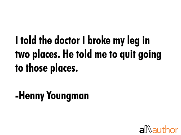 I told the doctor I broke my leg in two... - Quote