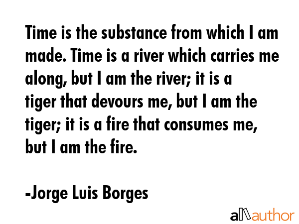 Time is the substance from which I am made.... - Quote