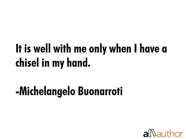 It is well with me only when I have a chisel... - Quote