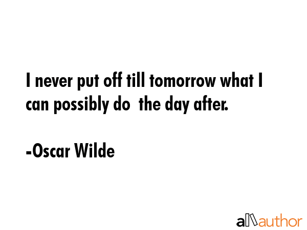 I never put off till tomorrow what I can... - Quote