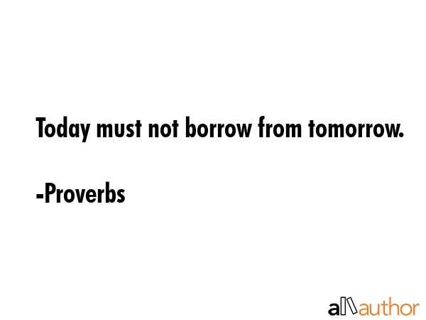 Today must not borrow from tomorrow. - Quote
