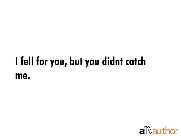 I fell for you, but you didnt catch me. - Quote