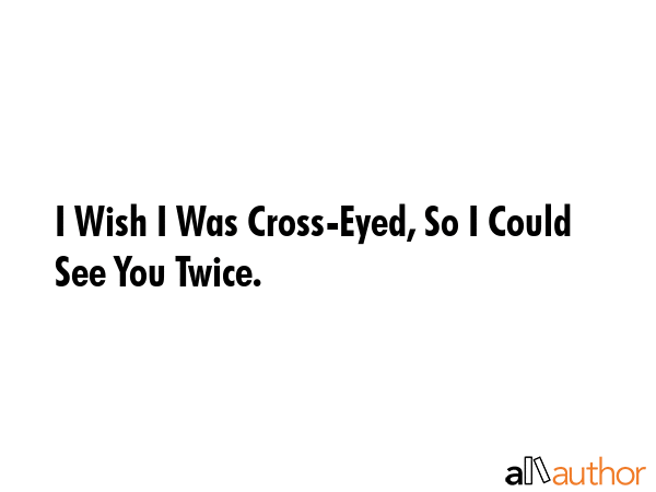 I Wish I Was Cross-Eyed, So I Could See You... - Quote