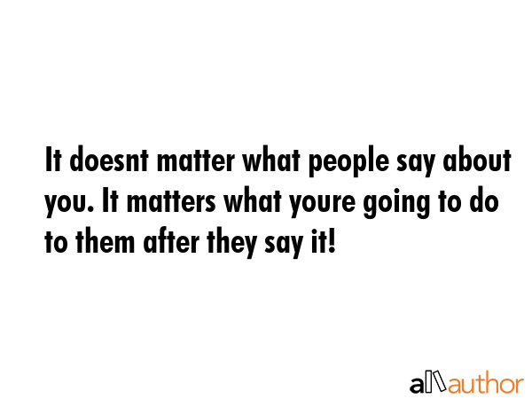 It doesnt matter what people say about you.... - Quote