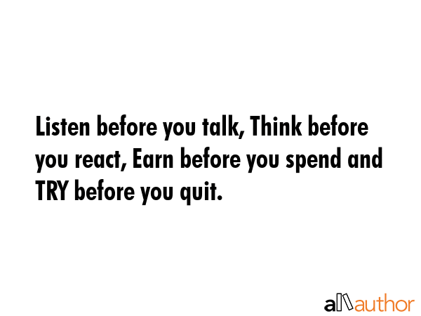 Listen before you talk, Think before you... - Quote