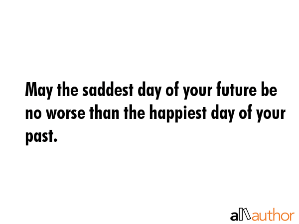 May the saddest day of your future be no... - Quote