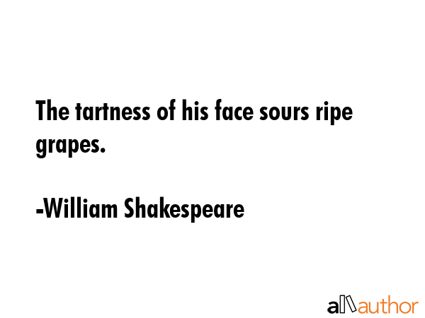 The tartness of his face sours ripe grapes. - Quote