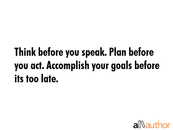 Think before you speak. Plan before you act.... - Quote