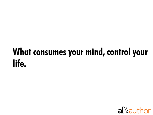 What consumes your mind, control your life. - Quote