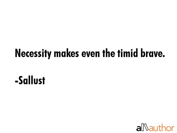 Necessity makes even the timid brave. - Quote