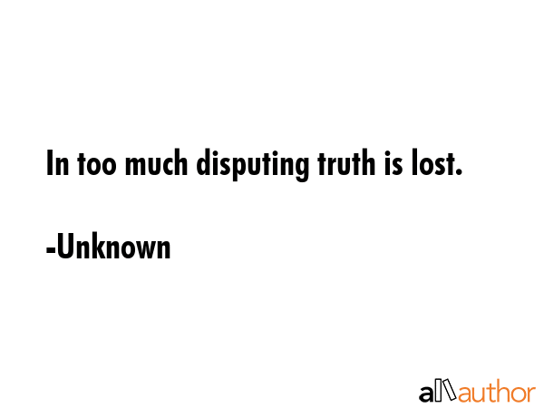 In too much disputing truth is lost. - Quote