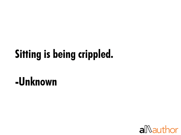 Sitting is being crippled. - Quote